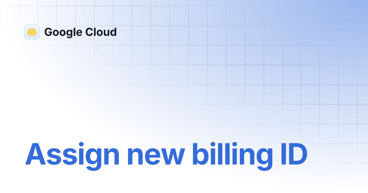 Assign new billing ID | Google Cloud